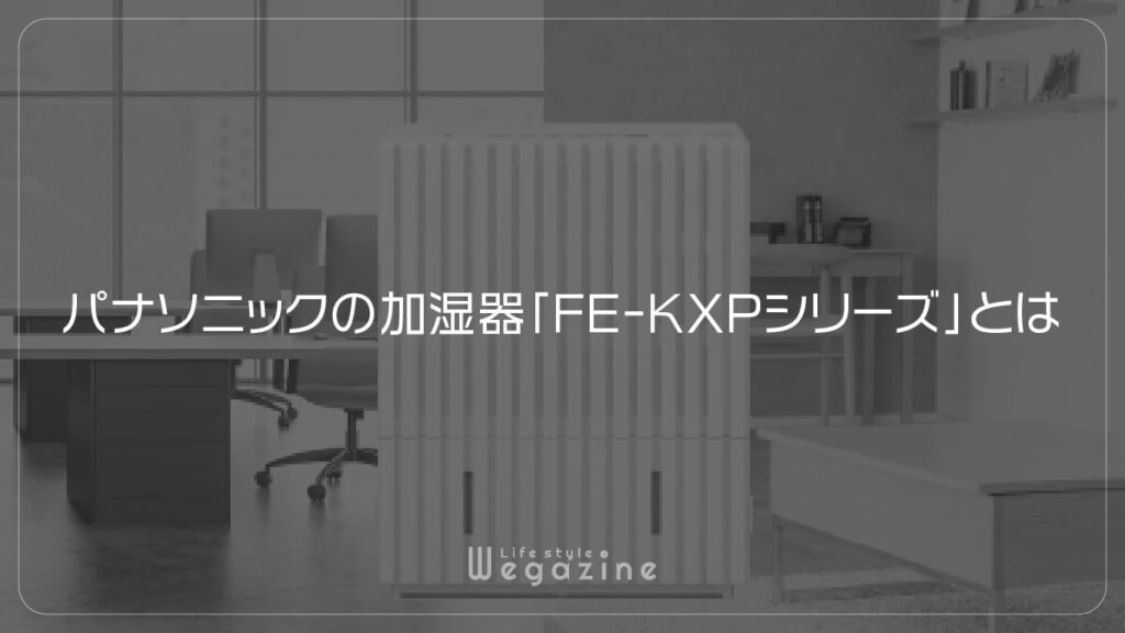 【パナソニック】加湿器「FE-KXP」の特徴とメリット・デメリット＜広いリビングやオフィスに最適＞ | ライフスタイル ウェガジン