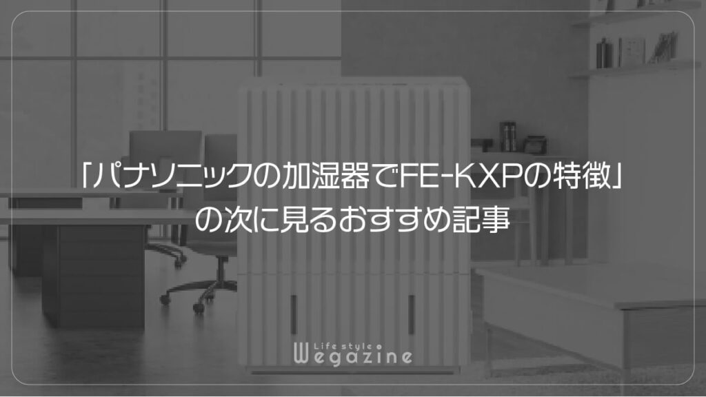 【パナソニック】加湿器「FE-KXP」の特徴とメリット・デメリット＜広いリビングやオフィスに最適＞ | ライフスタイル ウェガジン